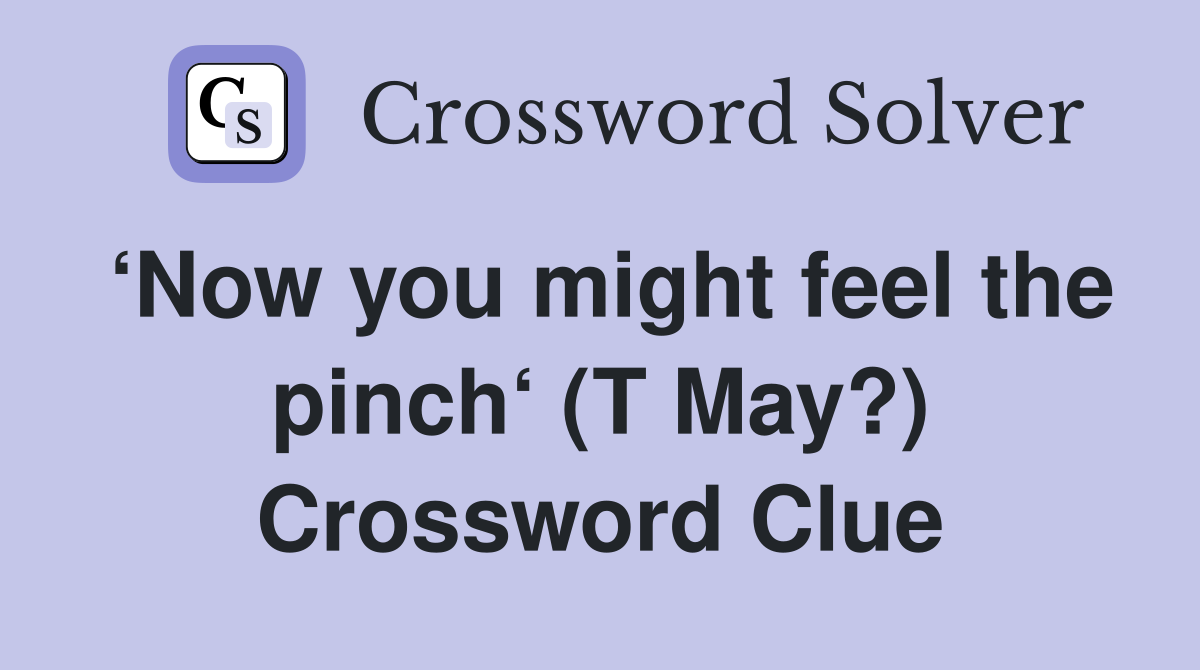 ‘Now you might feel the pinch‘ (T May?) - Crossword Clue Answers ...