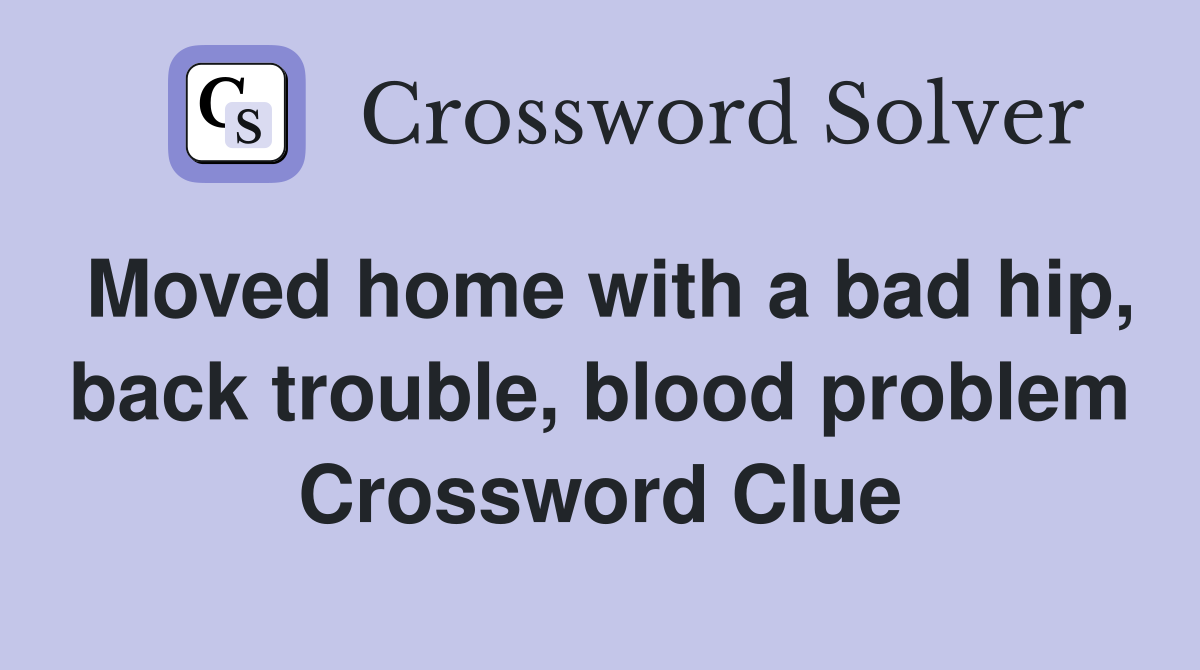 Moved home with a bad hip, back trouble, blood problem - Crossword Clue ...